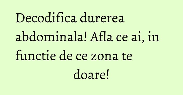 Decodifica durerea abdominala! Afla ce ai, in functie de ce zona te ...