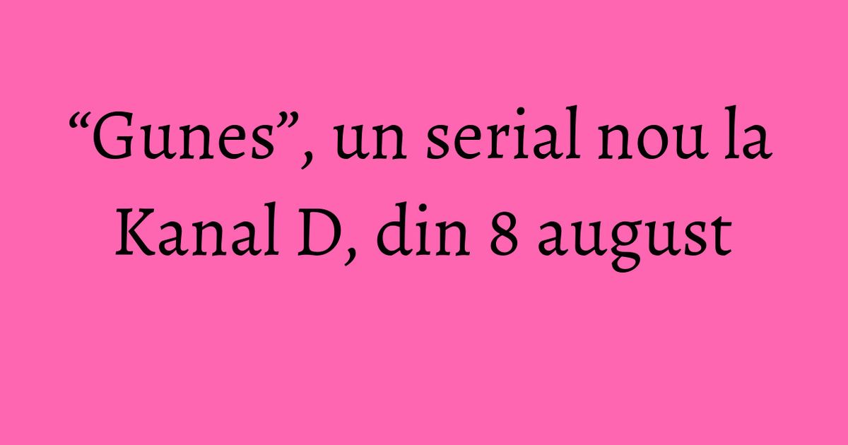 “Gunes”, un serial nou la Kanal D, din 8 august - KFetele