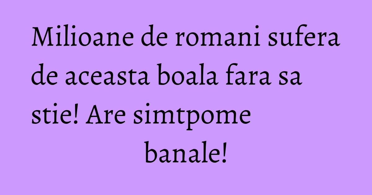 Milioane de romani sufera de aceasta boala fara sa stie! Are simtpome ...