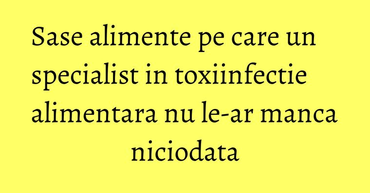 Sase alimente pe care un specialist in toxiinfectie alimentara nu le-ar ...