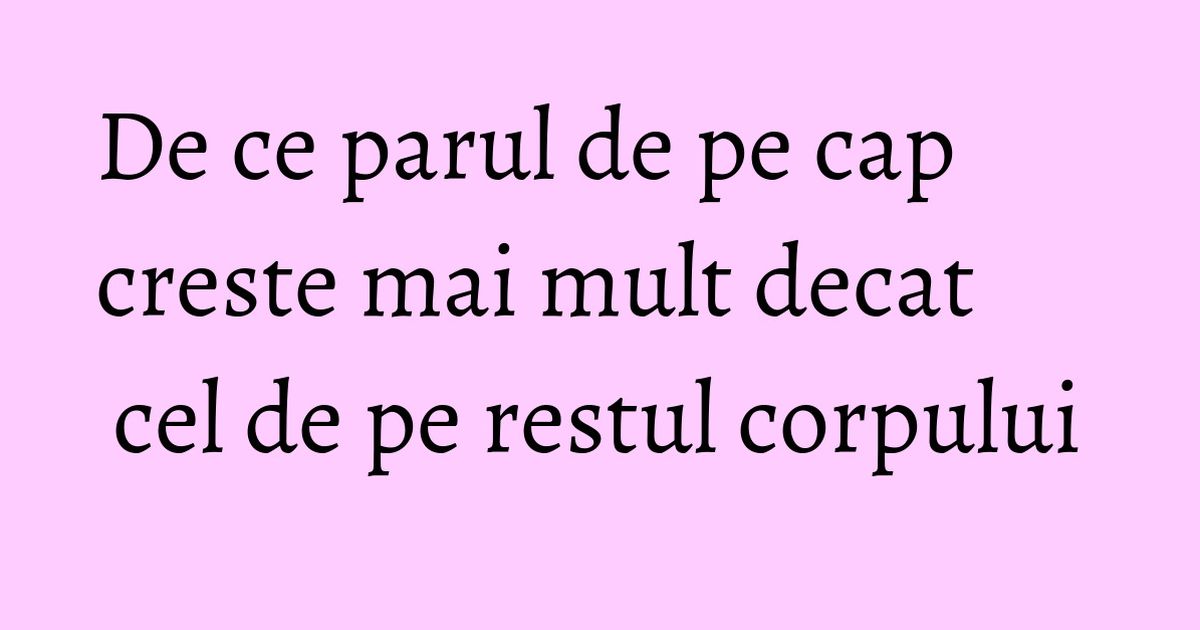 De ce parul de pe cap creste mai mult decat cel de pe restul corpului ...