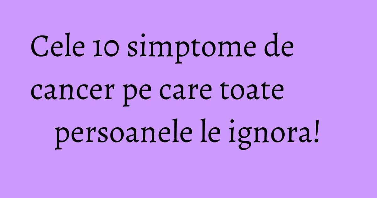 Cele 10 simptome de cancer pe care toate persoanele le ignora! - KFetele