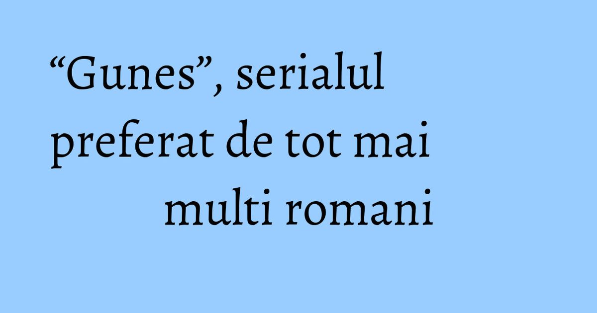 “Gunes”, serialul preferat de tot mai multi romani - KFetele