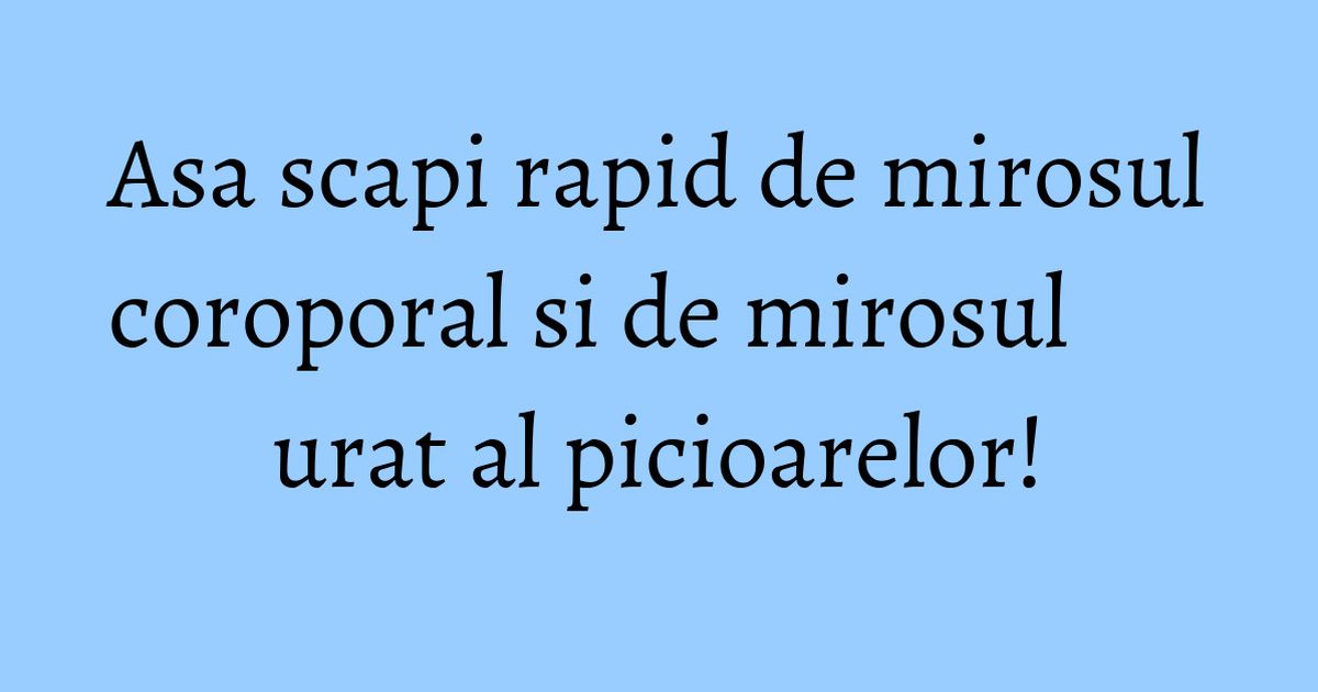 Asa scapi rapid de mirosul coroporal si de mirosul urat al picioarelor ...