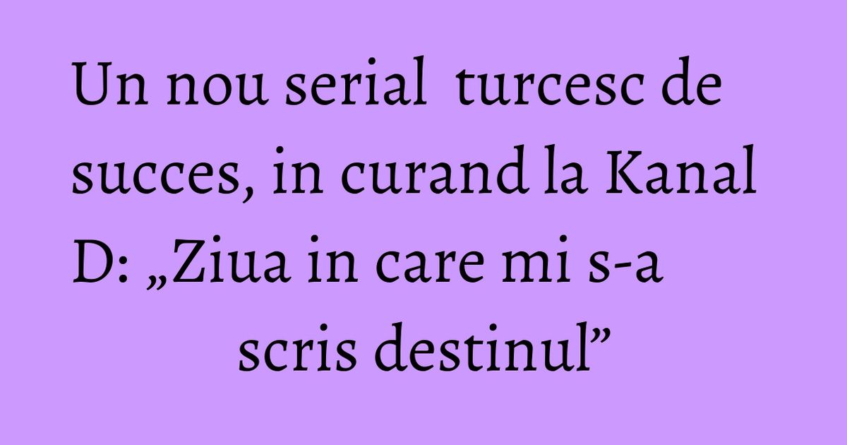 Un nou serial turcesc de succes, in curand la Kanal D: „Ziua in care mi ...