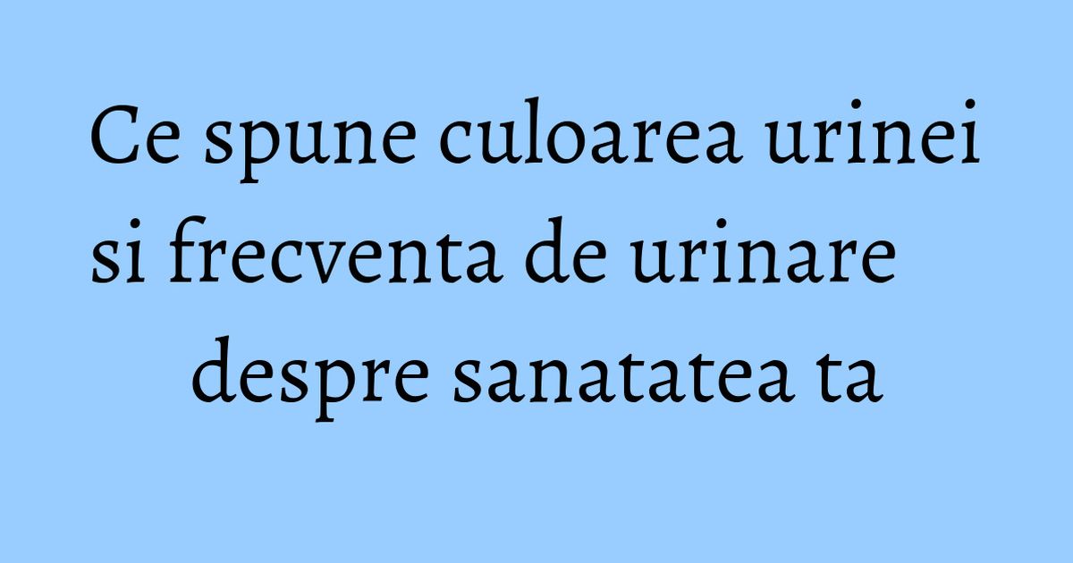 Ce spune culoarea urinei si frecventa de urinare despre sanatatea ta ...