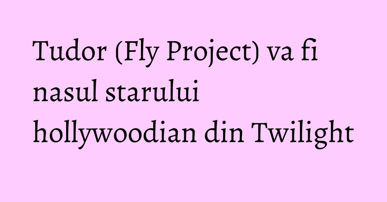 Tudor (Fly Project) va fi nasul starului hollywoodian din Twilight ...