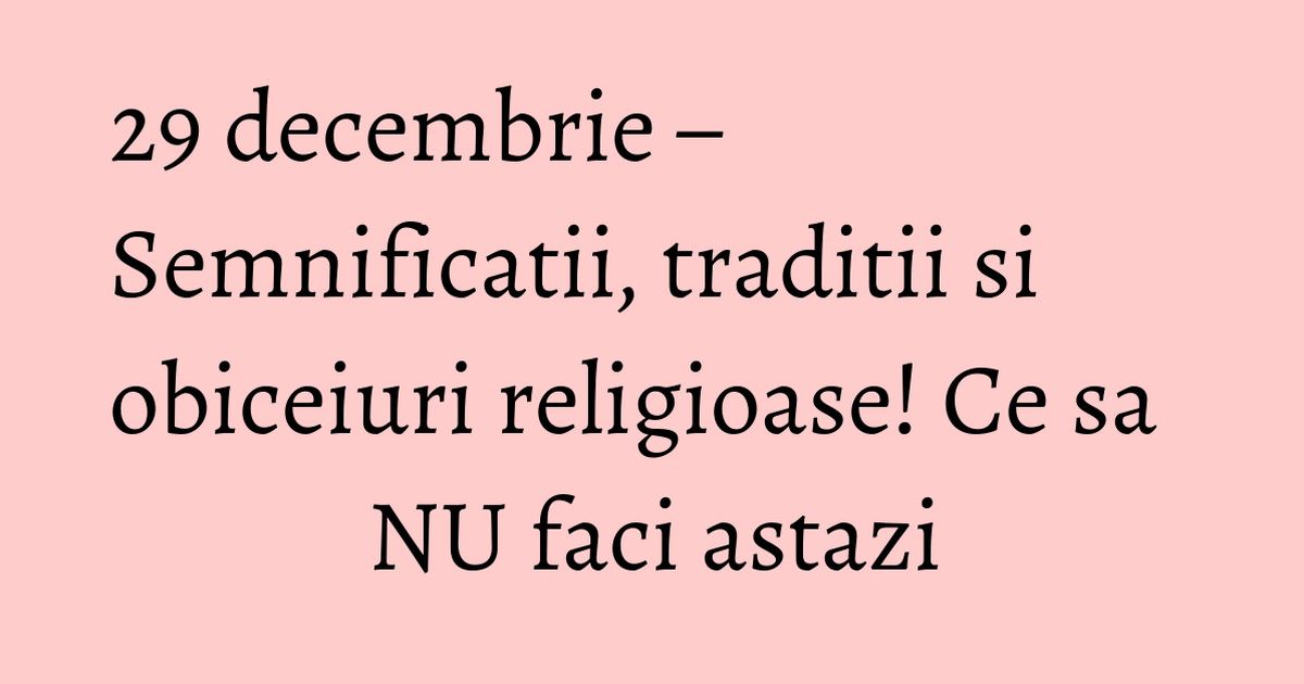 29 decembrie – Semnificatii, traditii si obiceiuri religioase! Ce sa NU ...