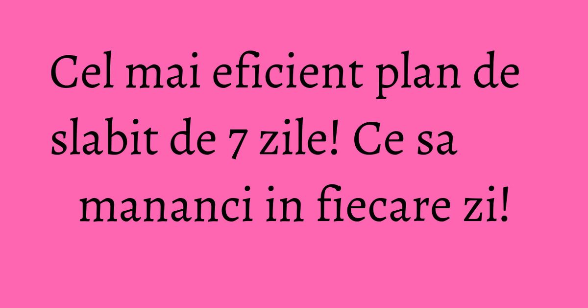 Cel mai eficient plan de slabit de 7 zile! Ce sa mananci in fiecare zi ...