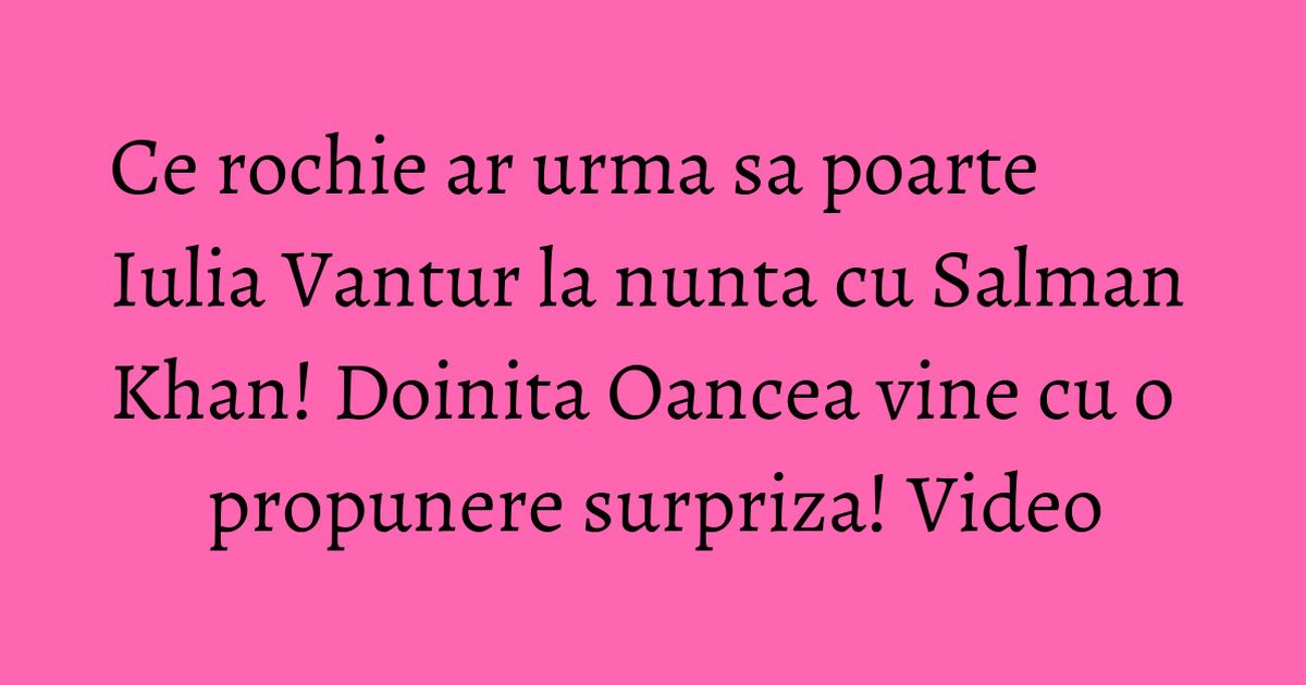 Ce rochie ar urma sa poarte Iulia Vantur la nunta cu Salman Khan ...
