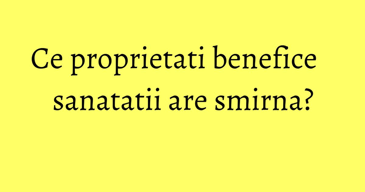 Ce proprietati benefice sanatatii are smirna? - KFetele