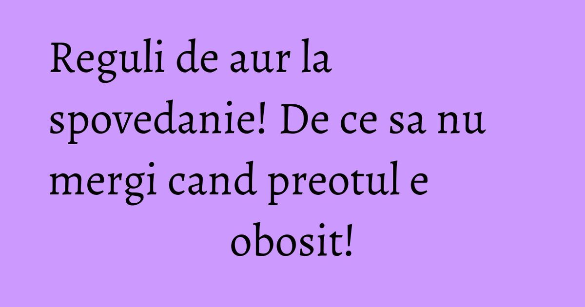 Reguli de aur la spovedanie! De ce sa nu mergi cand preotul e obosit ...