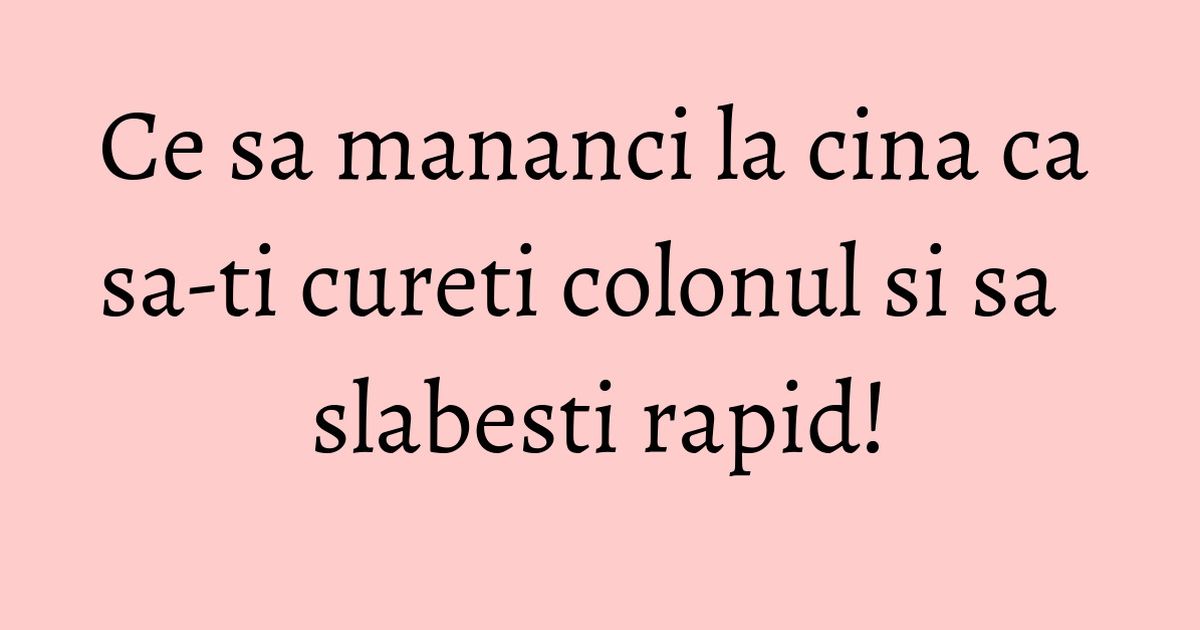 Ce sa mananci la cina ca sa-ti cureti colonul si sa slabesti rapid ...