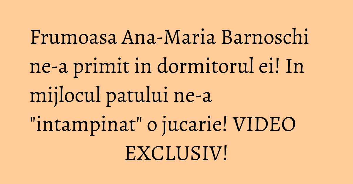 Frumoasa Ana-Maria Barnoschi ne-a primit in dormitorul ei! In mijlocul ...