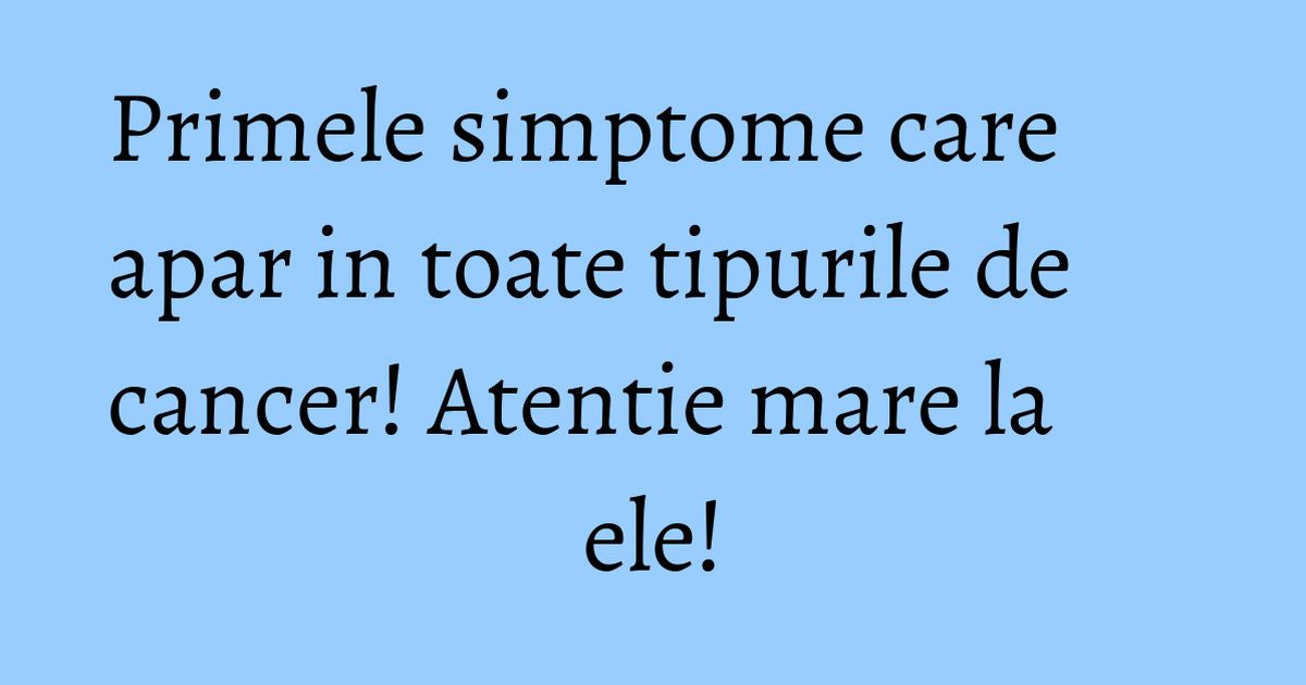 Primele simptome care apar in toate tipurile de cancer! Atentie mare la ...
