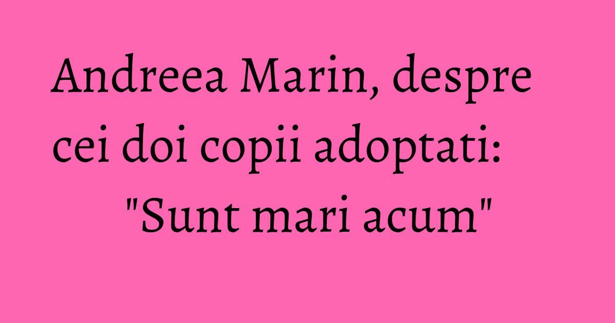 Andreea Marin, despre cei doi copii adoptati: "Sunt mari acum" - KFetele