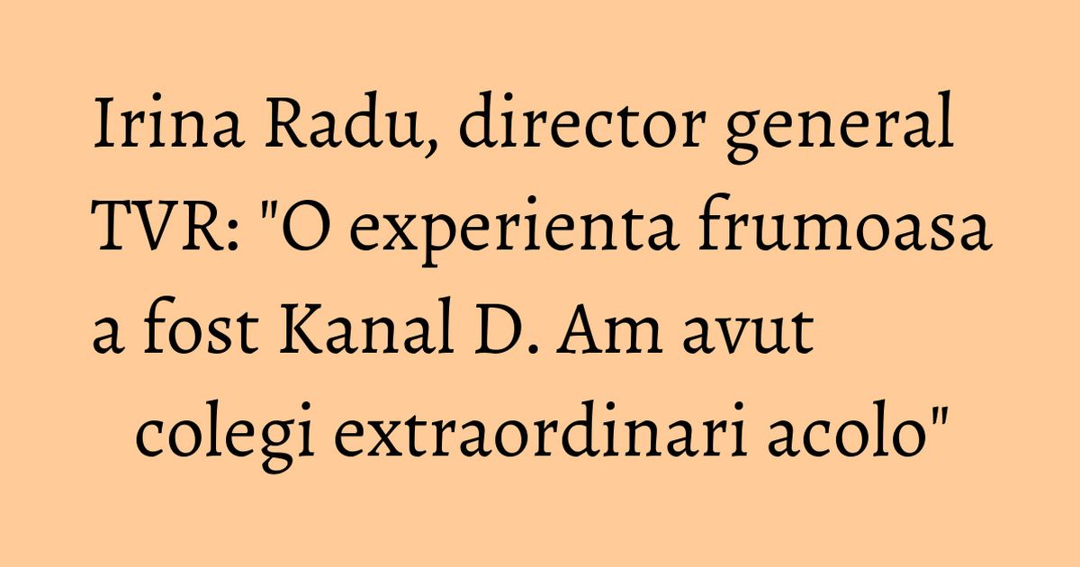 Irina Radu, director general al TVR a vorbit despre experienta pe care ...