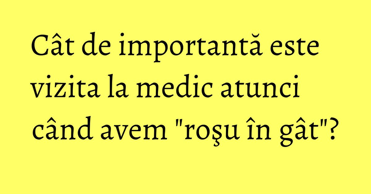 Cât de importantă este vizita la medic atunci când avem "roşu în gât ...