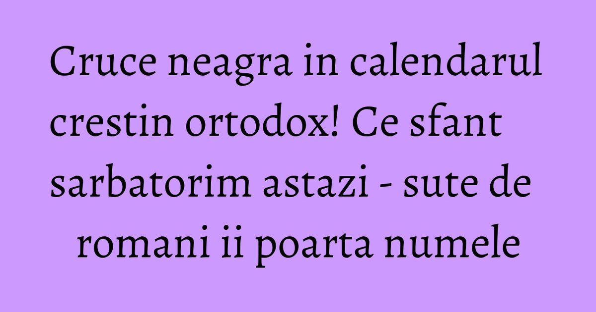 Cruce neagra in calendarul crestin ortodox! Ce sfant sarbatorim astazi ...
