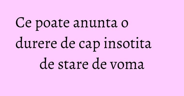 Ce poate anunta o durere de cap insotita de stare de voma - KFetele