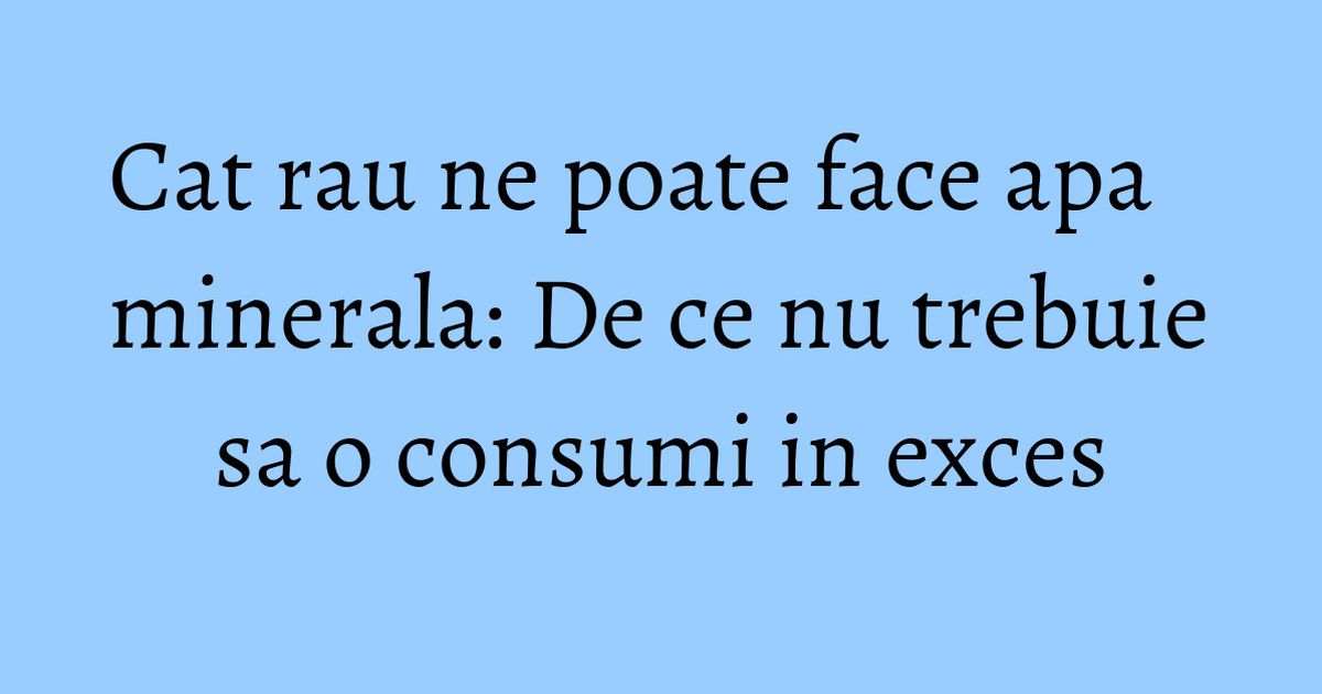 Cat rau ne poate face apa minerala: De ce nu trebuie sa o consumi in ...