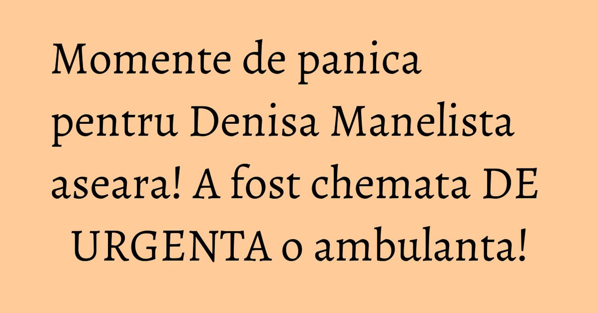 Momente de panica pentru Denisa Manelista aseara! A fost chemata DE ...
