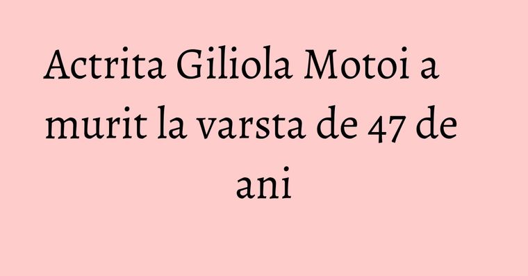 Actrita Giliola Motoi a murit la varsta de 47 de ani - KFetele