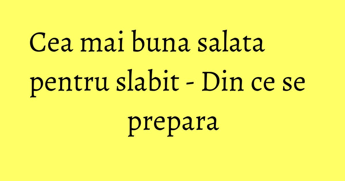 Cea mai buna salata pentru slabit - Din ce se prepara - KFetele