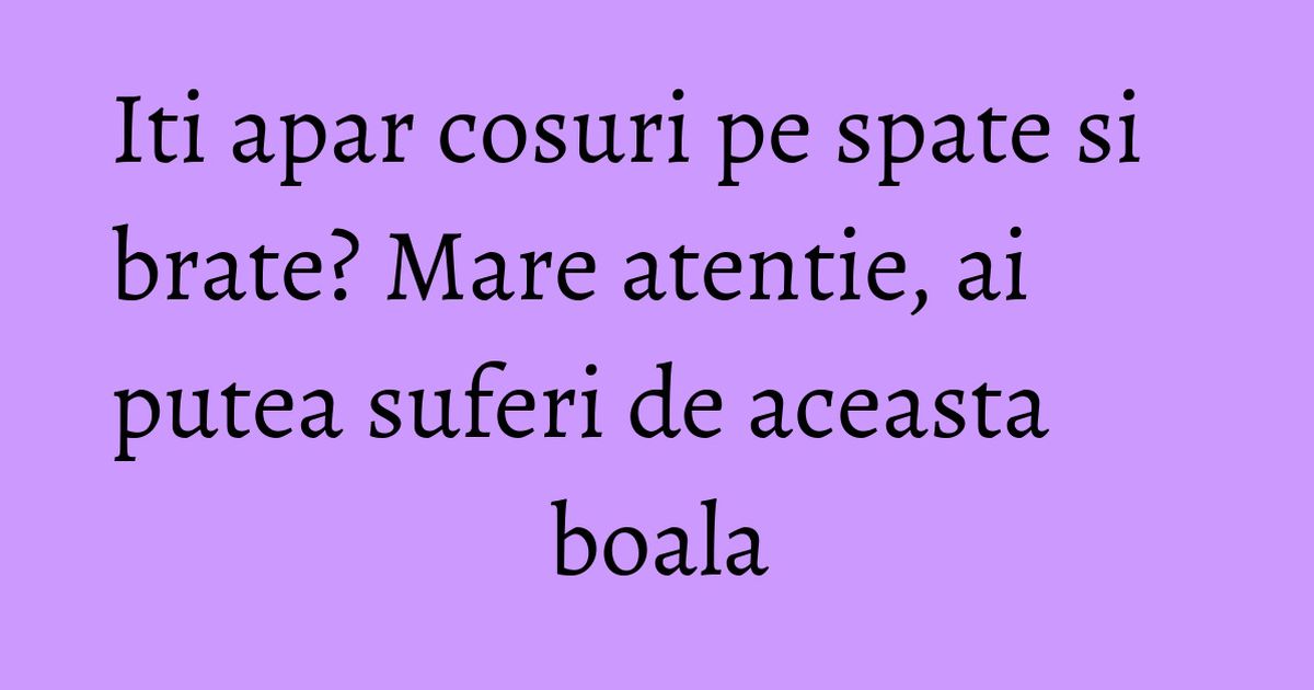 Iti apar cosuri pe spate si brate? Mare atentie, ai putea suferi de ...
