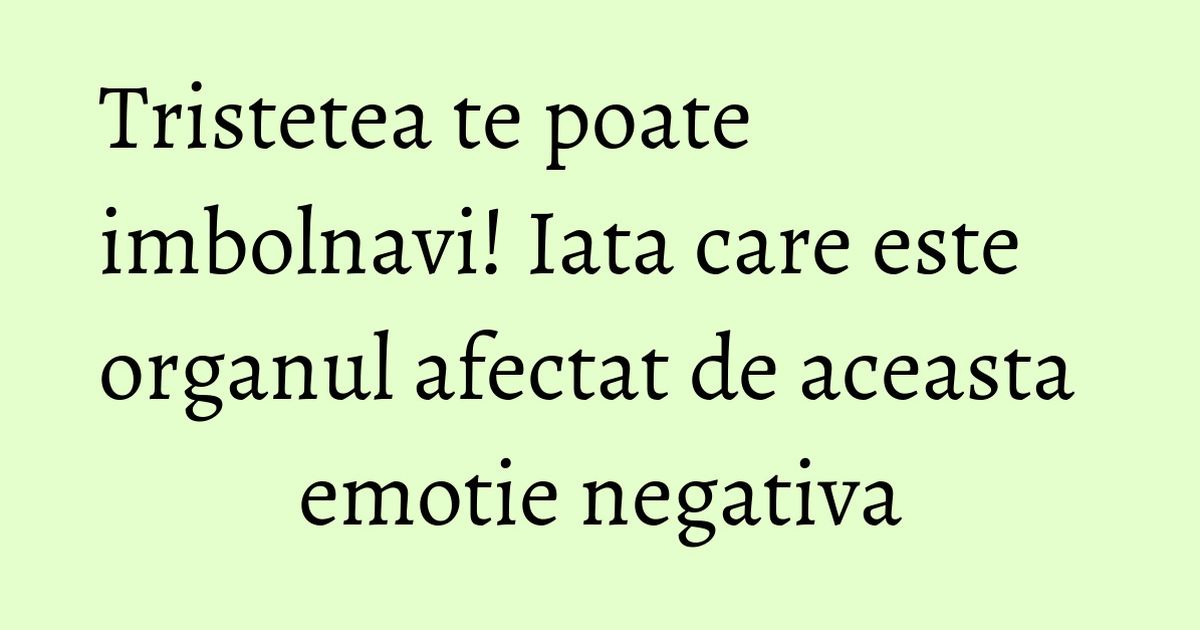 Tristetea te poate imbolnavi! Iata care este organul afectat de aceasta ...
