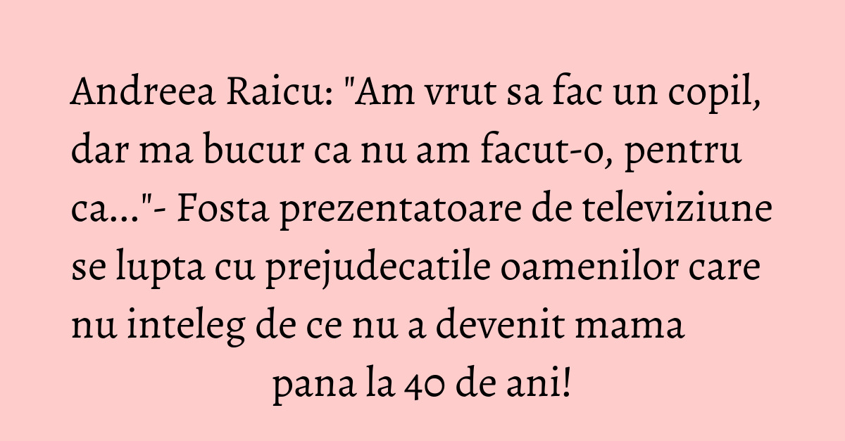 Andreea Raicu: "Am vrut sa fac un copil, dar ma bucur ca nu am facut-o ...