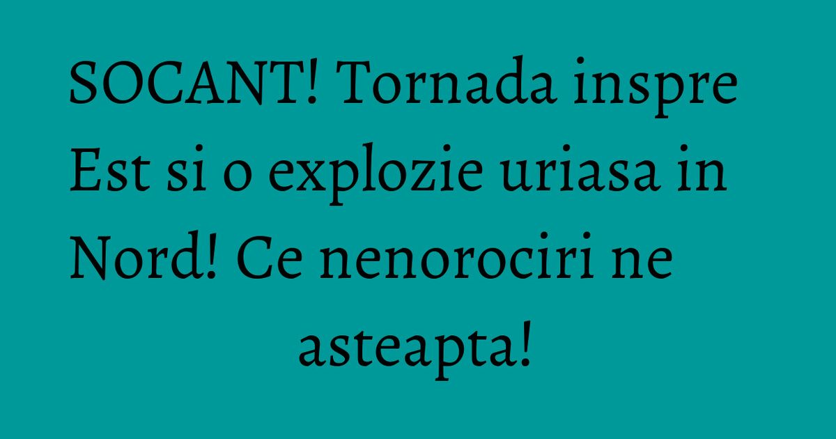 SOCANT! Tornada inspre Est si o explozie uriasa in Nord! Ce nenorociri ...