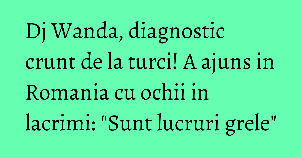 Dj Wanda, diagnostic crunt de la turci! A ajuns in Romania cu ochii in ...