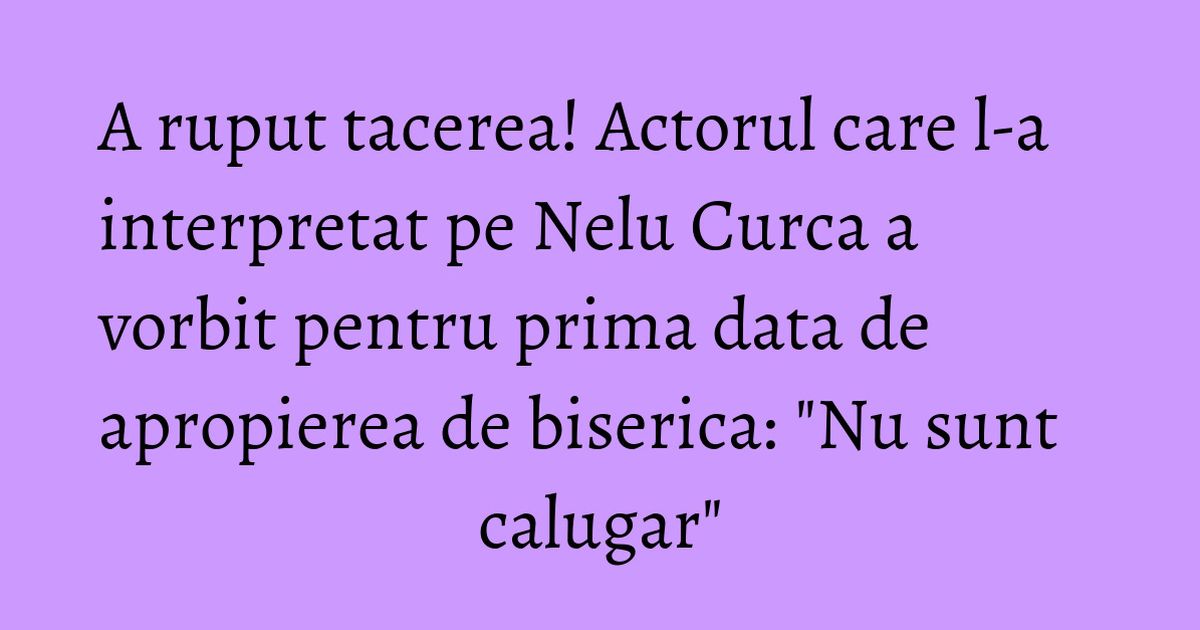 A ruput tacerea! Actorul care l-a interpretat pe Nelu Curca a vorbit ...