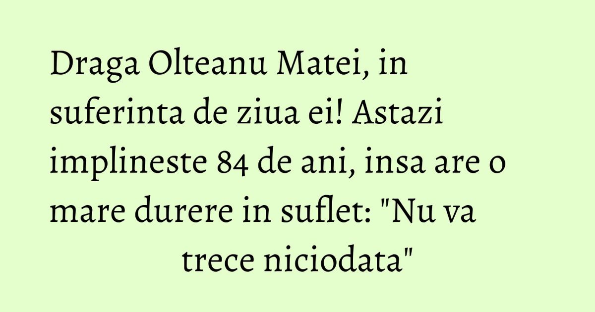 Draga Olteanu Matei, in suferinta de ziua ei! Astazi implineste 84 de ...