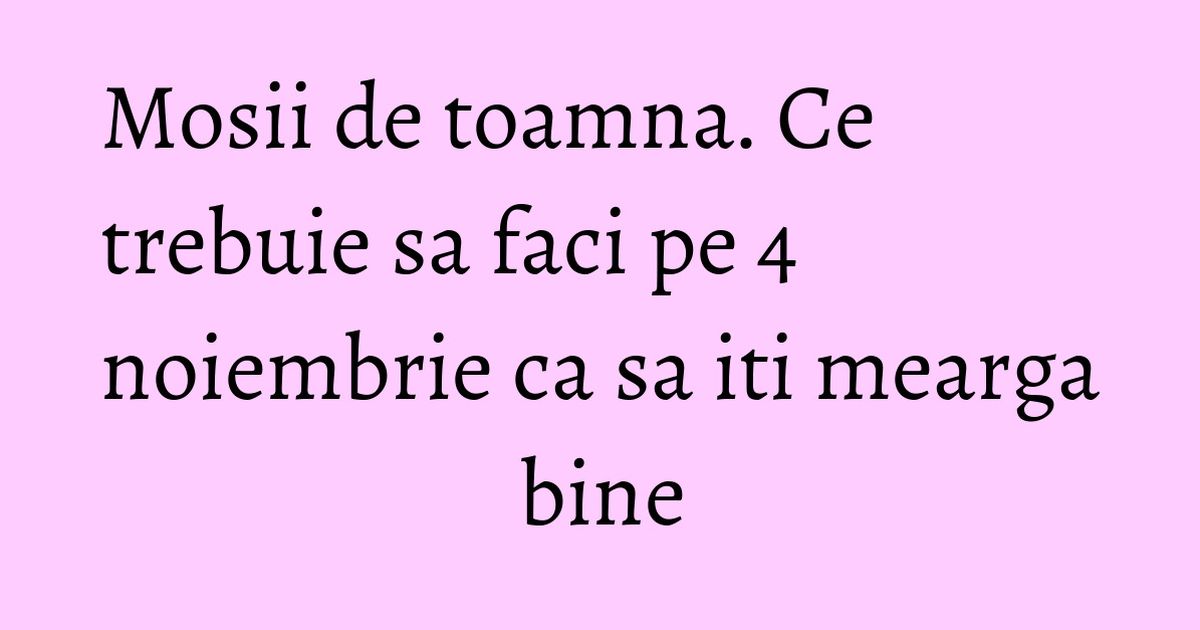 Mosii de toamna. Ce trebuie sa faci pe 4 noiembrie ca sa iti mearga ...