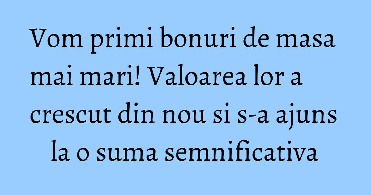 Vom primi bonuri de masa mai mari! Valoarea lor a crescut din nou si s ...