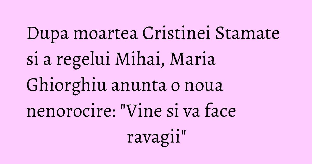 Dupa moartea Cristinei Stamate si a regelui Mihai, Maria Ghiorghiu ...