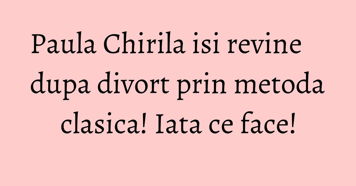 Paula Chirila isi revine dupa divort prin metoda clasica! Iata ce face ...
