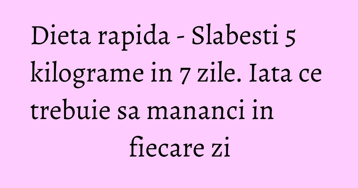 Dieta rapida - Slabesti 5 kilograme in 7 zile. Iata ce trebuie sa ...