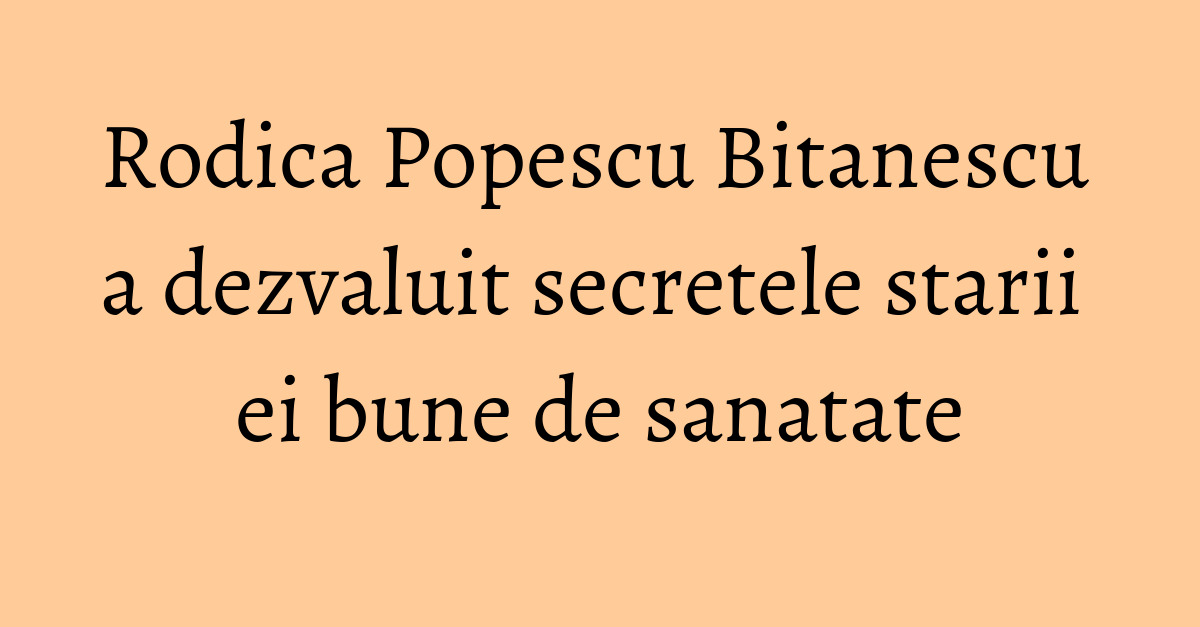 Rodica Popescu Bitanescu a dezvaluit secretele starii ei bune de ...