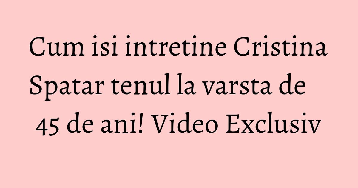 Cum isi intretine Cristina Spatar tenul la varsta de 45 de ani! Video ...