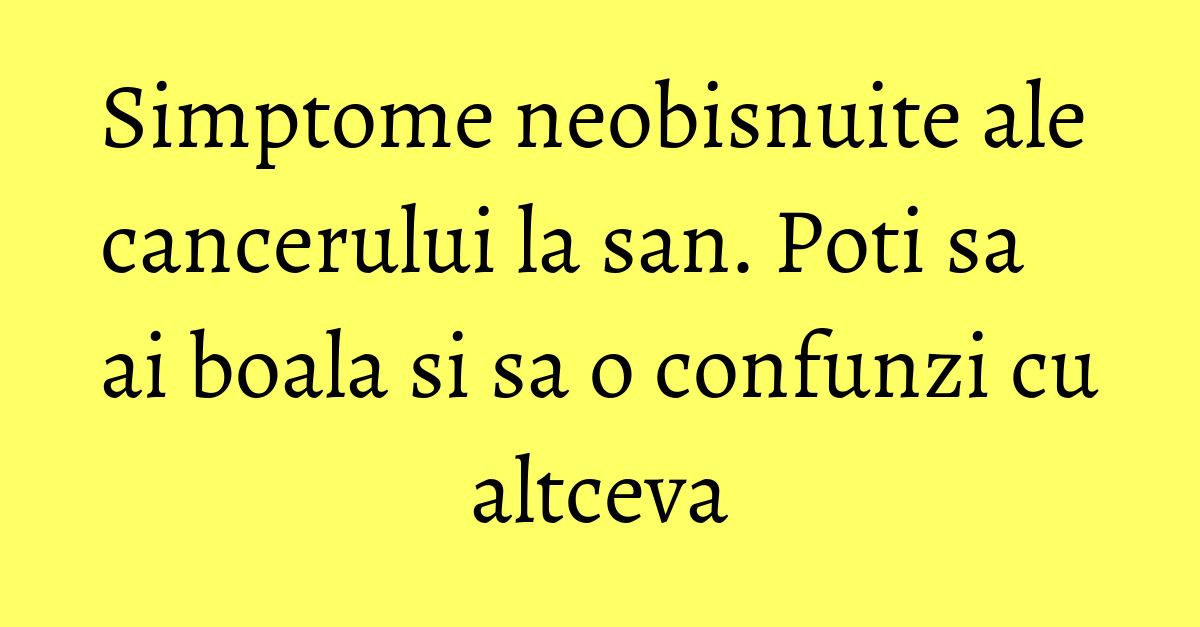 Simptome neobisnuite ale cancerului la san. Poti sa ai boala si sa o
