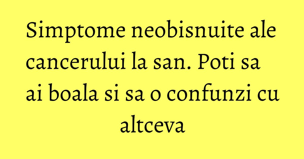 Simptome neobisnuite ale cancerului la san. Poti sa ai boala si sa o ...