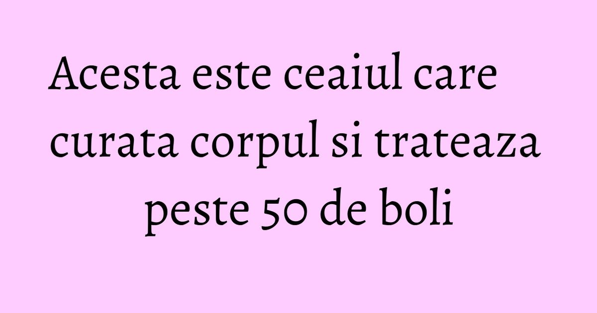 Acesta este ceaiul care curata corpul si trateaza peste 50 de boli ...