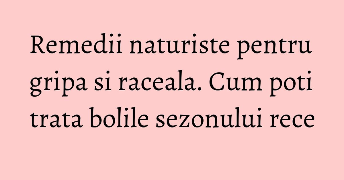 Remedii naturiste pentru gripa si raceala. Cum poti trata bolile ...