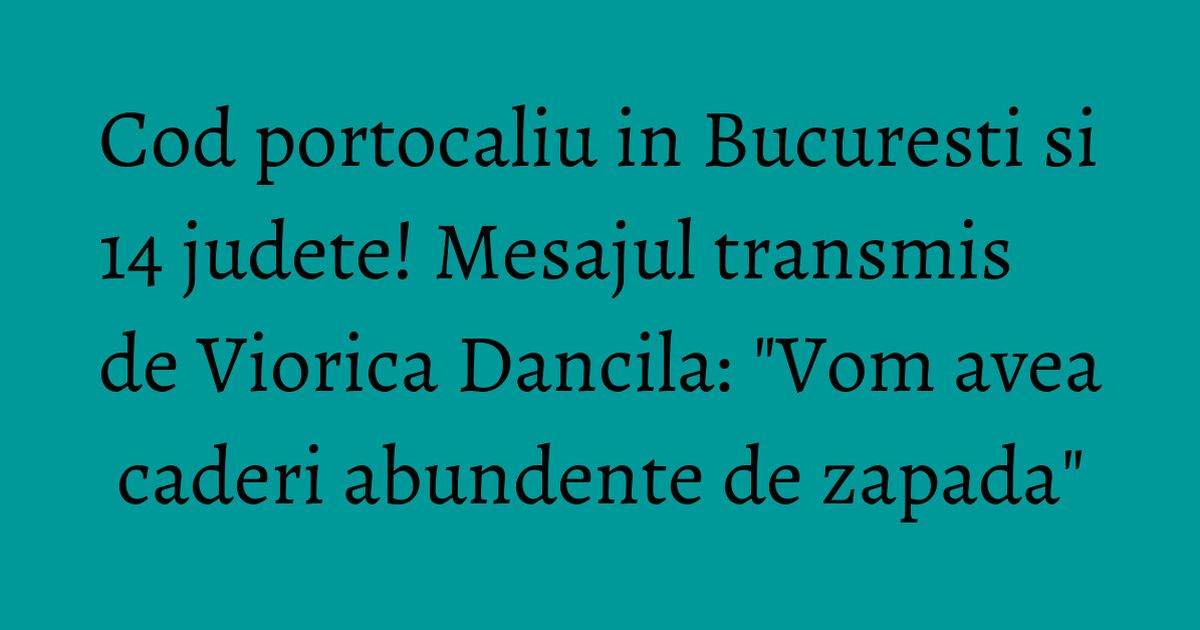 Cod portocaliu in Bucuresti si 14 judete! Mesajul transmis de Viorica ...