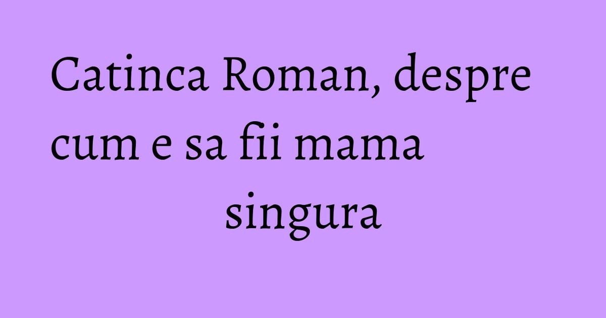 Catinca Roman, despre cum e sa fii mama singura - KFetele