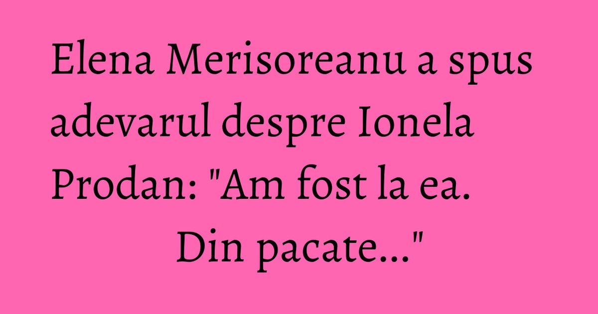 Elena Merisoreanu a spus adevarul despre Ionela Prodan: "Am fost la ea ...