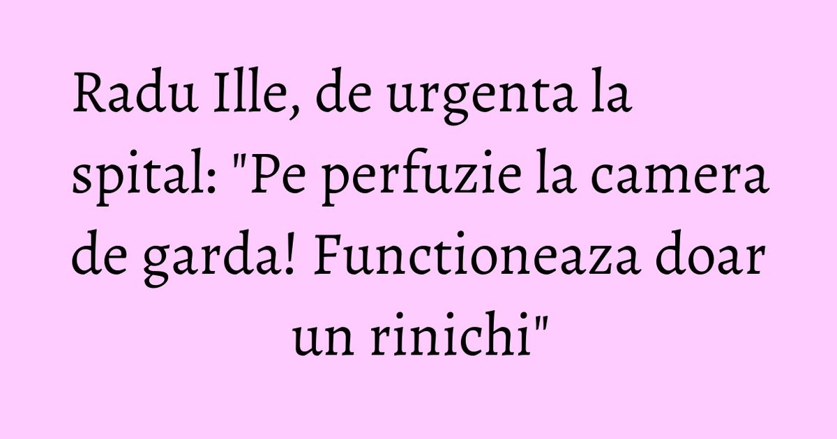 Radu Ille, de urgenta la spital: "Pe perfuzie la camera de garda ...